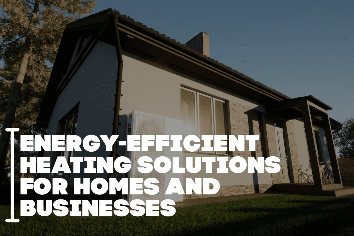 Energy-Efficient Heating Solutions for Homes and Businesses